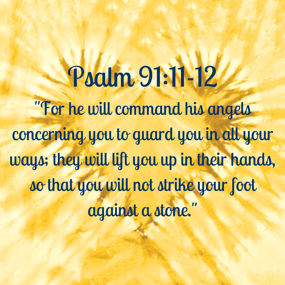 Psalm 91:11-12 "For he will command his angels concerning you to guard ...